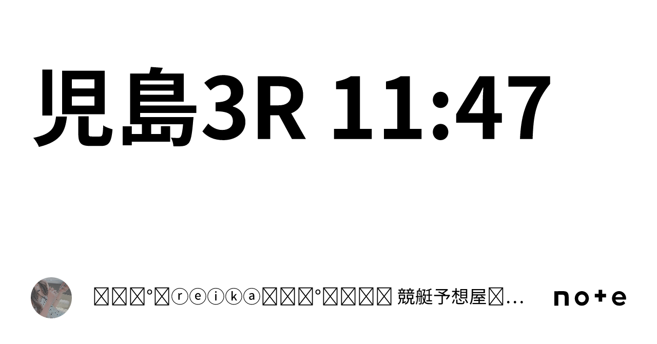 児島3R 11:47｜꙳ ˖°⌖ⓡⓔⓘⓚⓐ꙳ ˖°⌖𝑔𝒶𝓁 競艇予想屋꙳