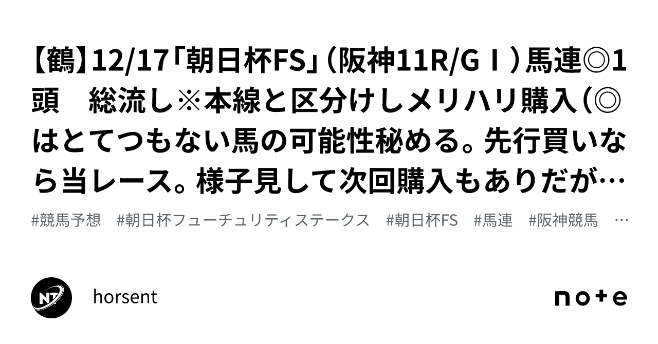 【鶴】12/17「朝日杯FS」（阪神11R/GⅠ）馬連 1頭 総流し※本線と区分けしメリハリ購入（ はとてつもない馬の可能性秘める。先行買いなら当レース。様子見して次回購入もありだが妙味薄れる ...