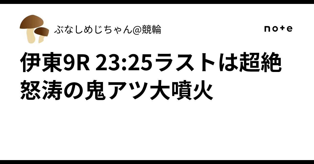 伊東9R 23:25🌋👹ラストは超絶怒涛の鬼アツ大噴火👹🌋｜ぶなしめじちゃん@競輪