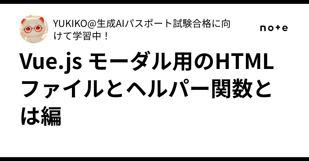 Vue.js モーダル用のHTMLファイルとヘルパー関数とは編｜YUKIKO@生成AIパスポート試験合格に向けて学習中！
