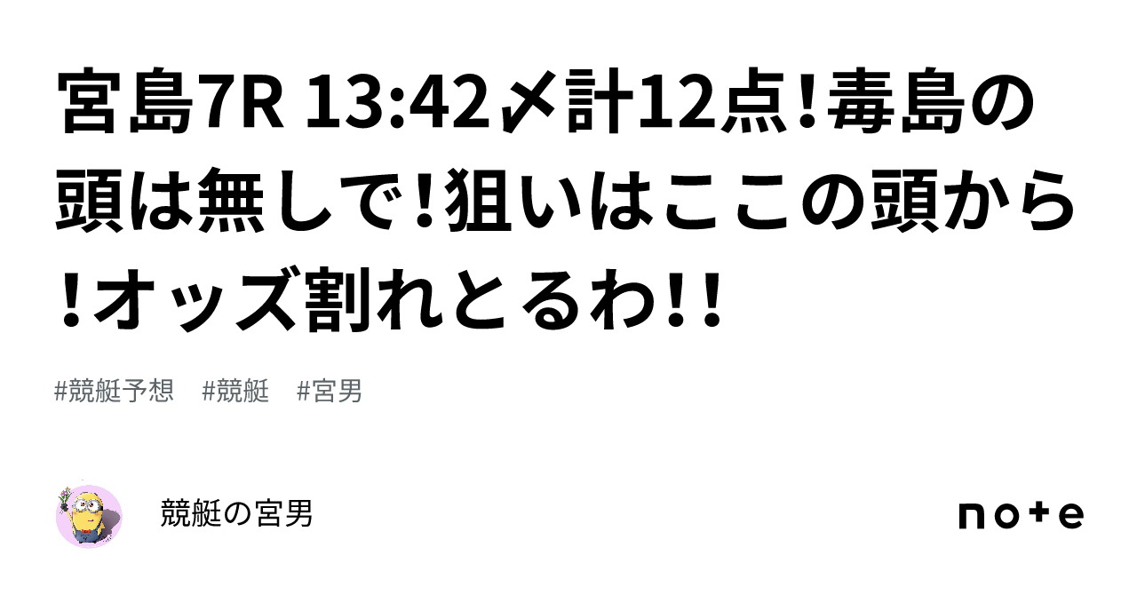 宮島7R 13:42〆計12点！毒島の頭は無しで！狙いはここの頭から！オッズ割れとるわ！！｜競艇の宮男