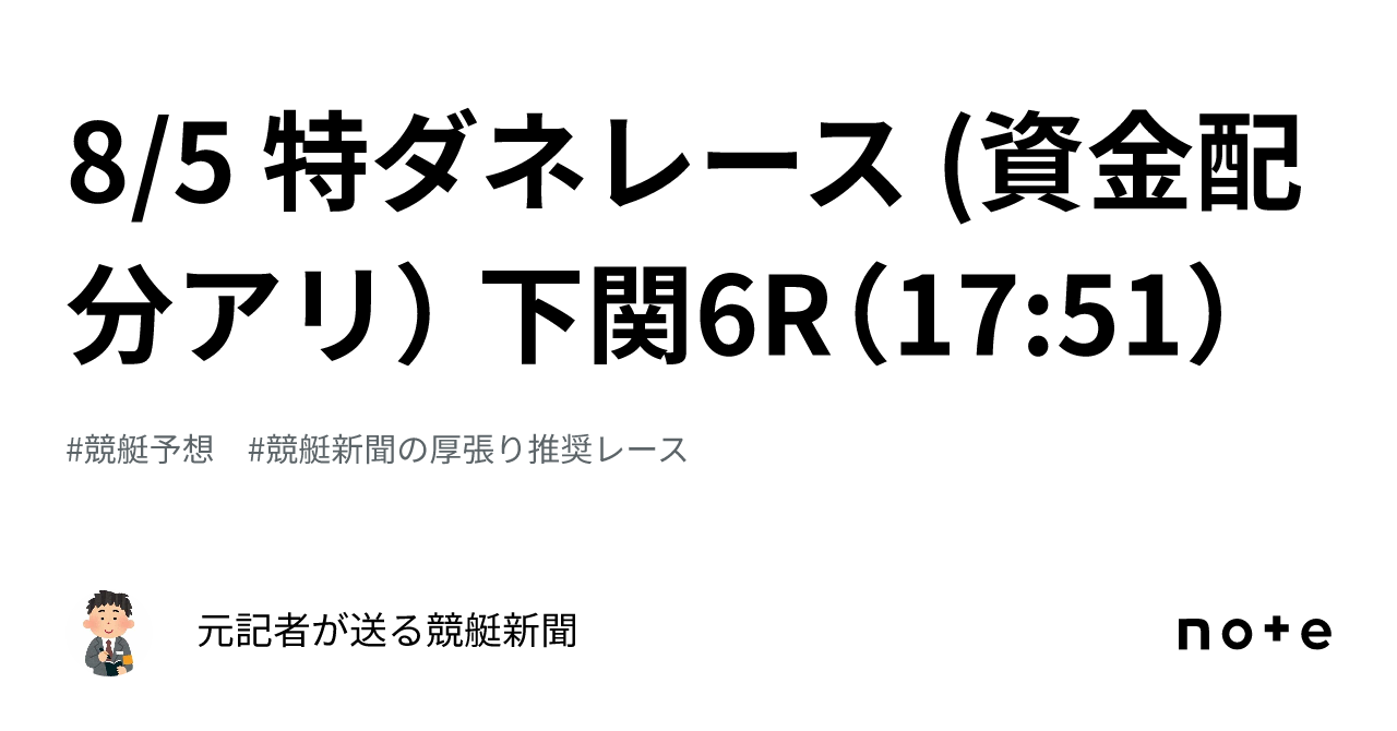 8/5 特ダネレース (資金配分アリ） 下関6R（17:51）｜元記者が送る競艇新聞