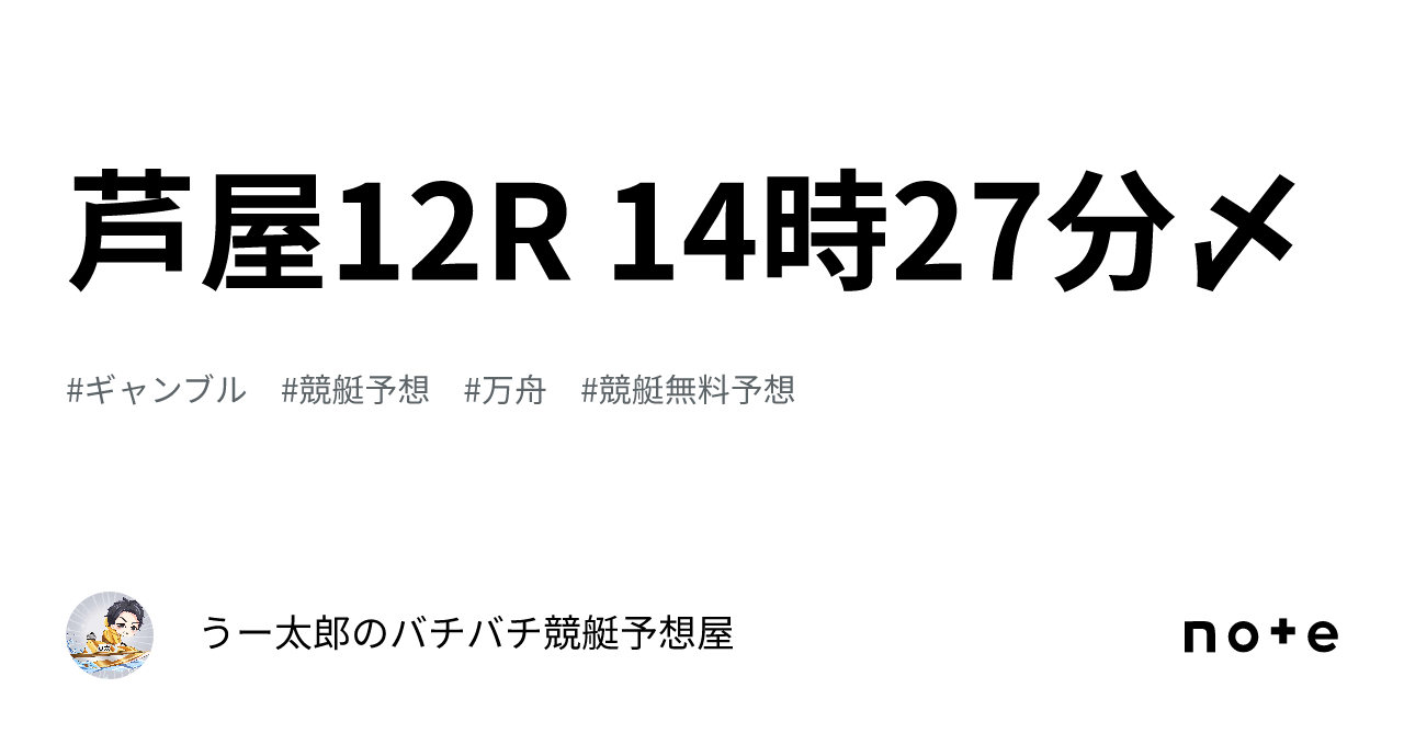 🚤 芦屋12R 14時27分〆🚤 ｜🚤 うー太郎のバチバチ競艇予想屋🚤