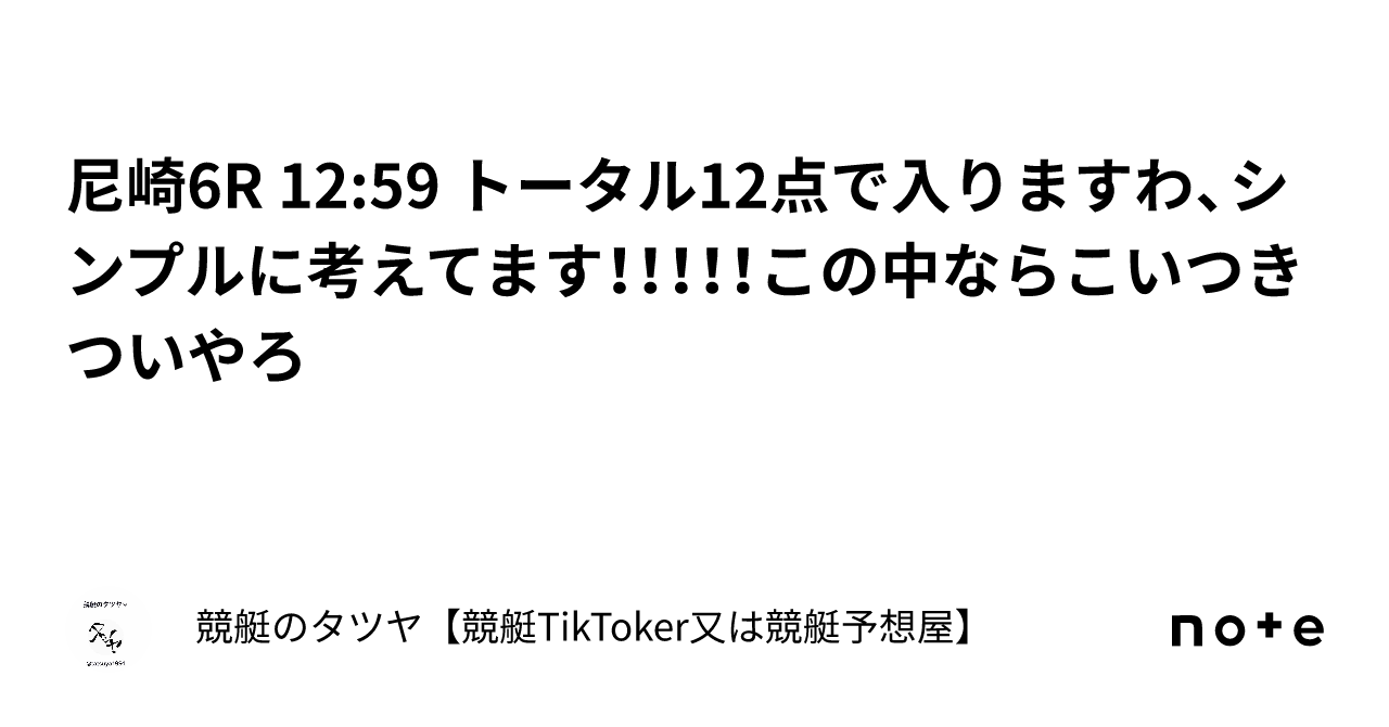 尼崎6R 12:59 トータル12点で入りますわ、シンプルに考えてます！！！！！この中ならこいつきついやろ｜競艇のタツヤ【競艇TikToker又は競艇予想屋】