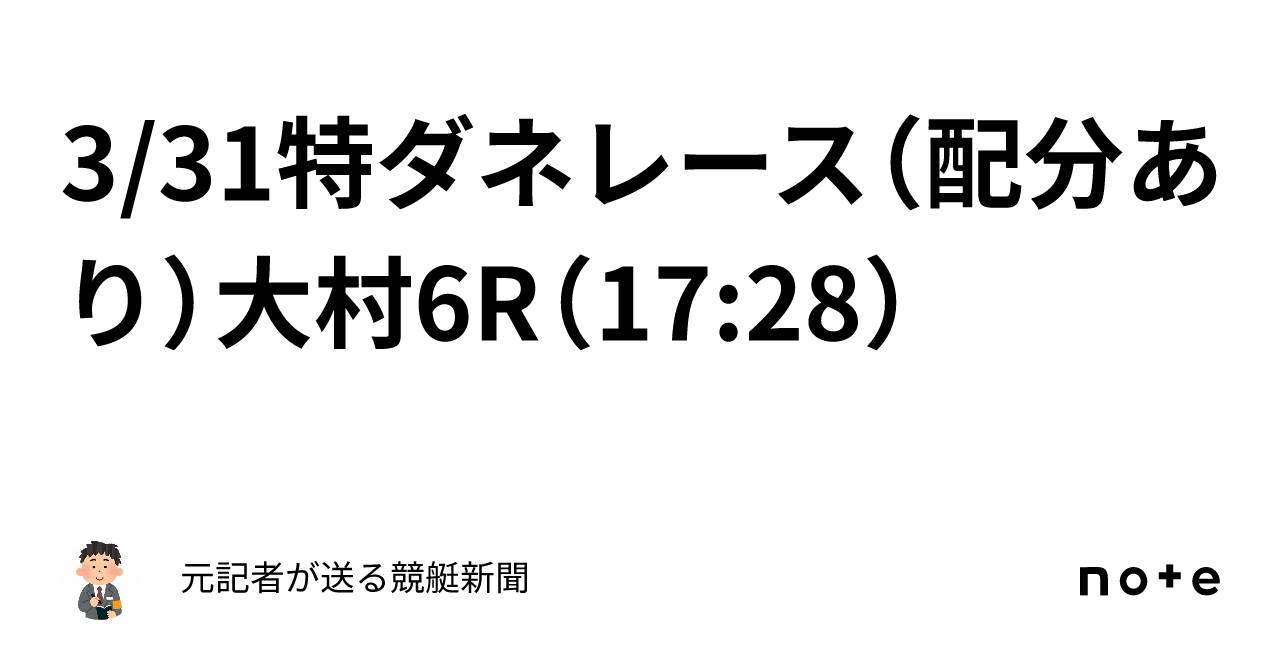 3/31特ダネレース（配分あり）大村6R（17:28）｜元記者が送る競艇新聞
