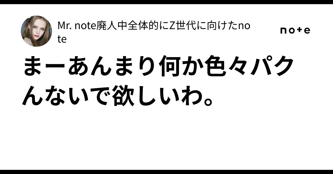 まーあんまり何か色々パクんないで欲しいわ。｜Mr. note廃人中🍭全体的にZ世代に向けたnote