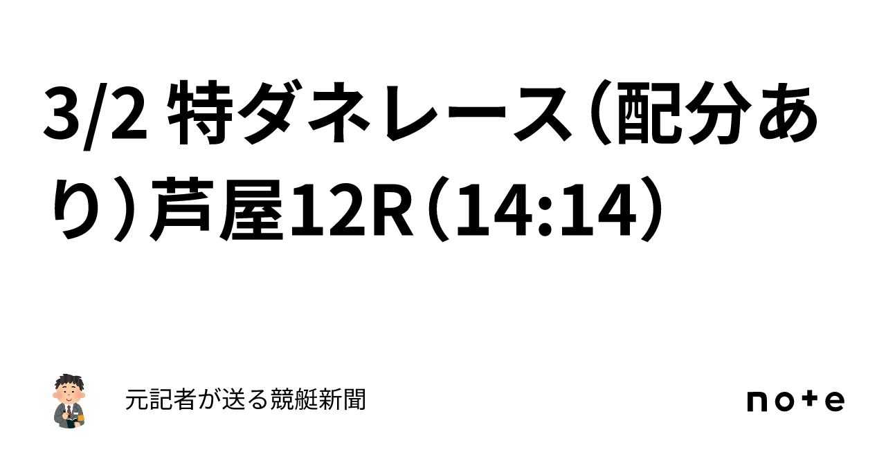 3/2 特ダネレース（配分あり）芦屋12R（14:14）｜元記者が送る競艇新聞
