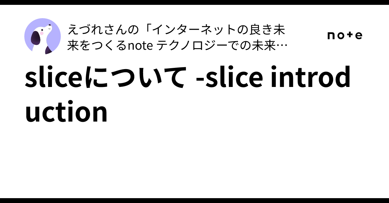 sliceについて -slice introduction｜えづれさんの「インターネットの良き未来をつくるnote テクノロジーでの未来予測」
