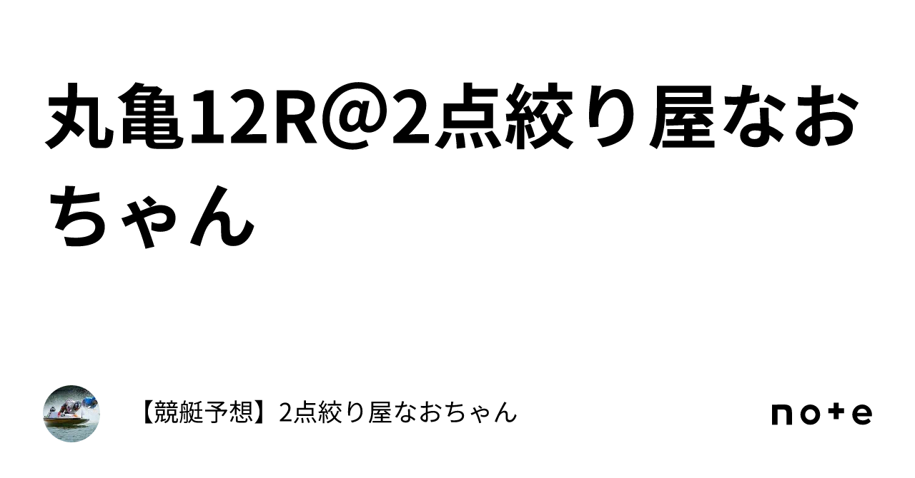 丸亀12R＠2点絞り屋なおちゃん｜【競艇予想】2点絞り屋なおちゃん