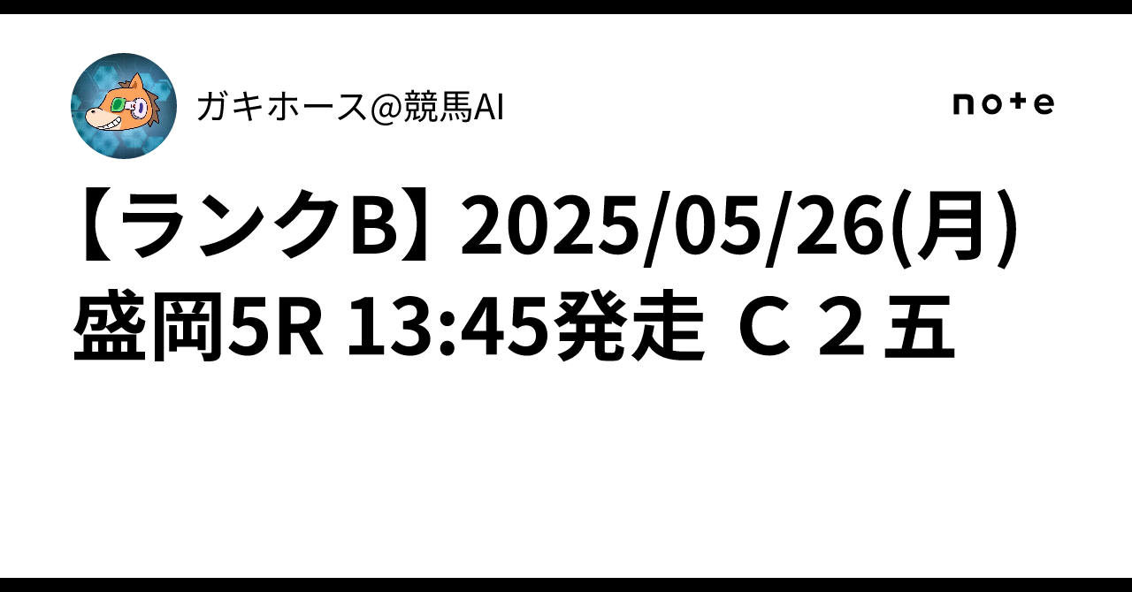 【ランクB】 2025/05/26(月) 盛岡5R 13:45発走 C2五 ｜ガキホース@競馬AI