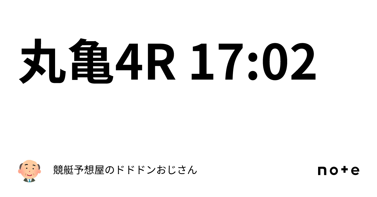丸亀4R 17:02｜競艇予想屋のドドドンおじさん