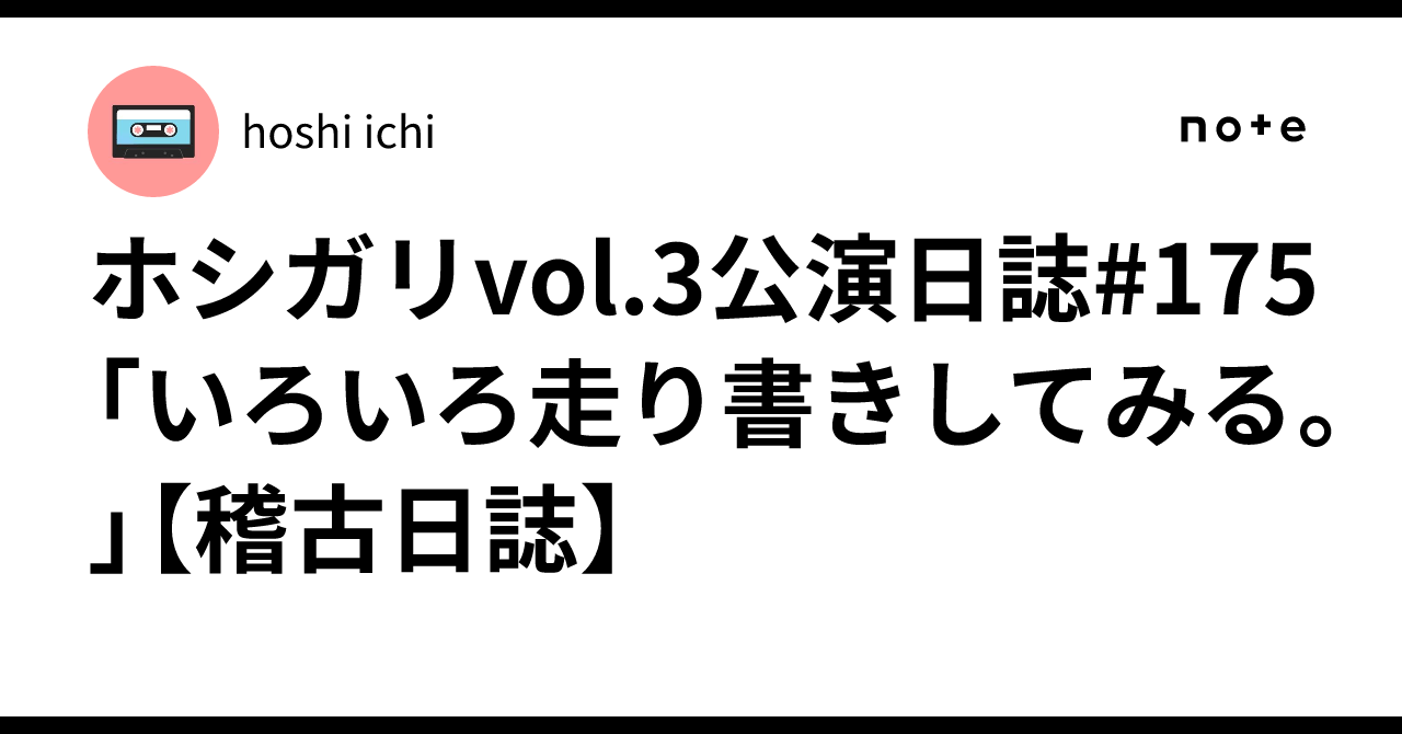 ホシガリvol.3公演日誌#175「いろいろ走り書きしてみる。」【稽古日誌】｜hoshi ichi
