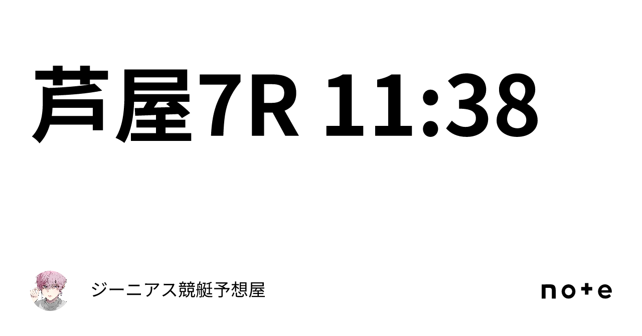 芦屋7R 11:38｜👑ジーニアス👑🔥競艇予想屋🔥