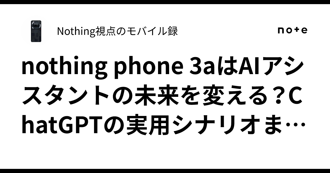 nothing phone 3aはAIアシスタントの未来を変える？ChatGPTの実用シナリオまとめ｜Nothing視点のモバイル録