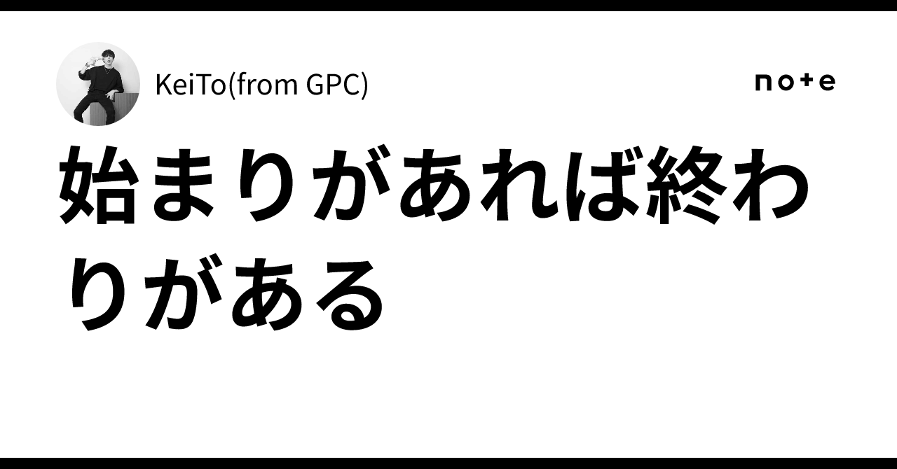 始まりがあれば終わりがある｜KeiTo(from GPC)