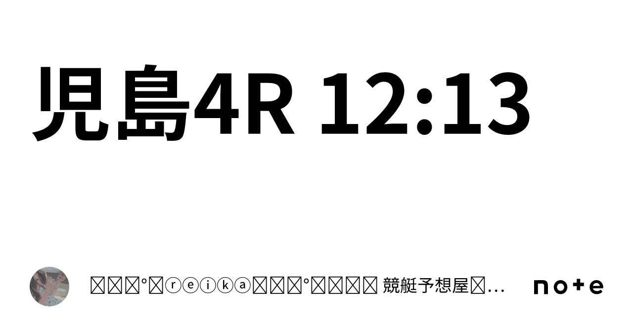 児島4R 12:13｜꙳ ˖°⌖ⓡⓔⓘⓚⓐ꙳ ˖°⌖𝑔𝒶𝓁 競艇予想屋꙳