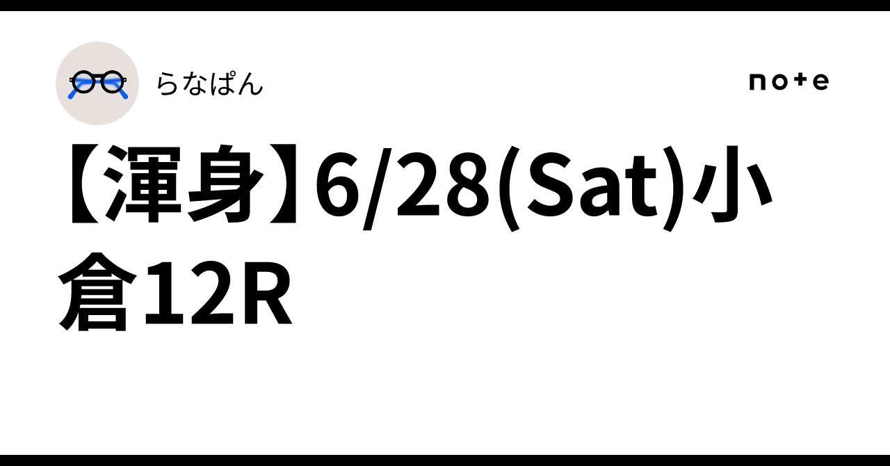 【渾身】6/28(Sat)小倉12R｜らなぱん