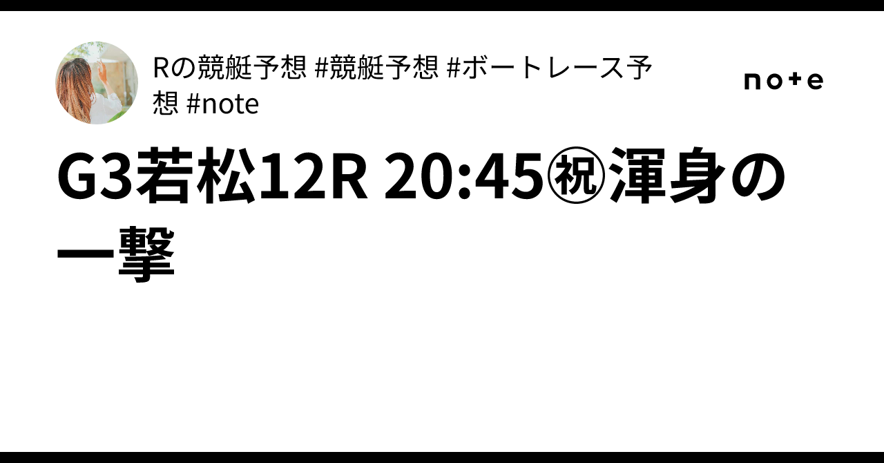 G3若松12R 20:45㊗渾身の一撃｜⭐️Rの競艇予想⭐️ #競艇予想 #ボートレース予想 #note