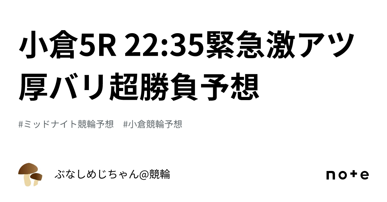 小倉5R 22:35‼️🆘緊急激アツ厚バリ超勝負予想🆘‼️｜ぶなしめじちゃん@競輪