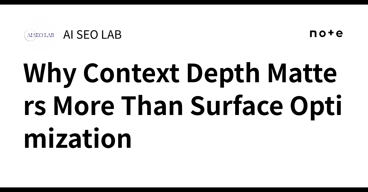 Why Context Depth Matters More Than Surface Optimization｜AI SEO LAB
