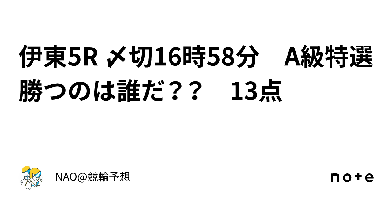伊東5R 〆切16時58分 A級特選勝つのは誰だ？？ 13点｜NAO@競輪予想