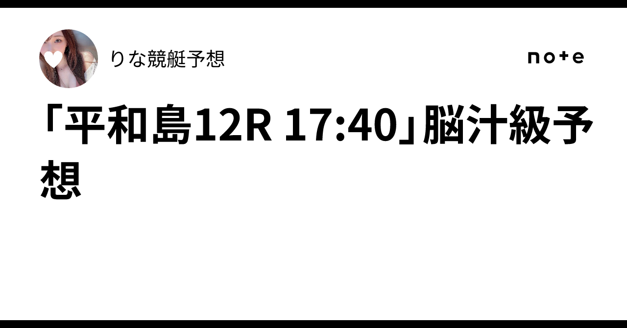 「平和島12R 17:40」💗脳汁級予想💗｜🎀りな🎀競艇予想
