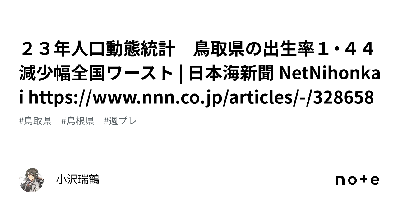 23年人口動態統計 鳥取県の出生率1・44 減少幅全国ワースト | 日本海新聞 NetNihonkai https://www.nnn.co.jp/articles/-/328658 ｜小沢瑞鶴
