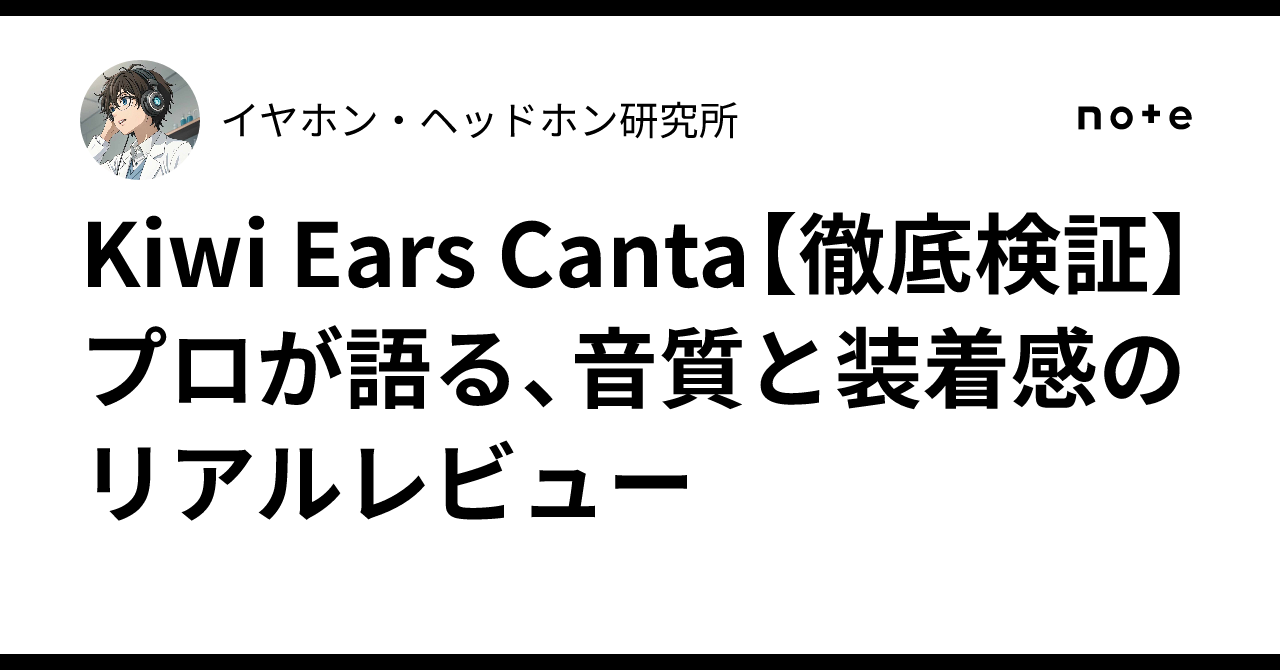 Kiwi Ears Canta【徹底検証】プロが語る、音質と装着感のリアルレビュー｜イヤホン・ヘッドホン研究所