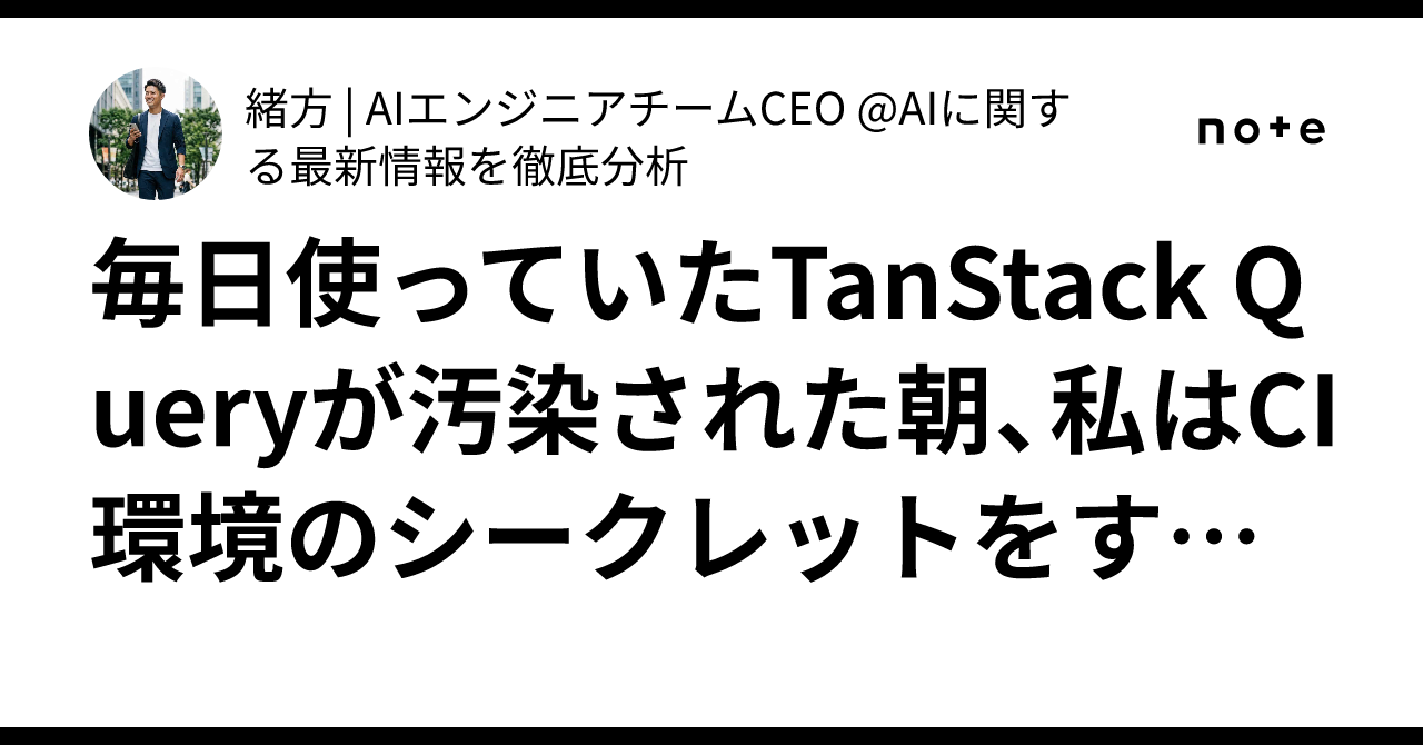 毎日使っていたTanStack Queryが汚染された朝、私はCI環境のシークレットをすべて無効化した｜緒方 | AIエンジニアチームCEO ...