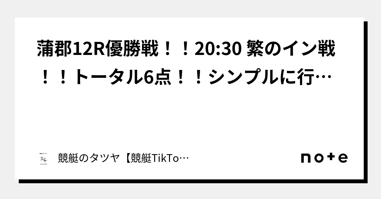 蒲郡12R優勝戦！！20:30 繁のイン戦！！トータル6点！！シンプルに行きます！！｜競艇のタツヤ【競艇TikToker又は予想屋】
