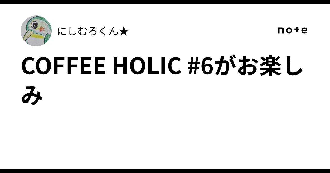 COFFEE HOLIC #6がお楽しみ｜にしむろくん★
