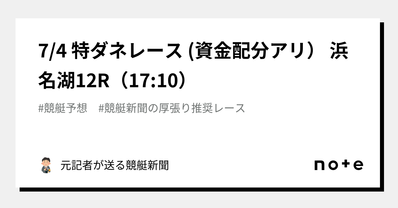 7/4 特ダネレース (資金配分アリ） 浜名湖12R（17:10）｜元記者が送る競艇新聞