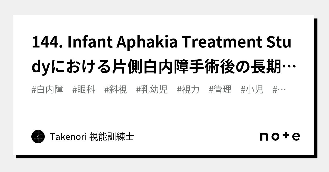 144. Infant Aphakia Treatment Studyにおける片側白内障手術後の長期斜視治療成績｜Takenori 視能訓練士