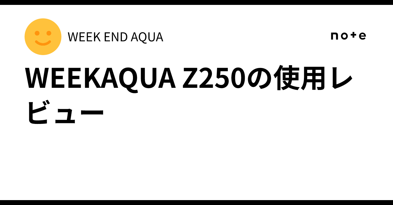 WEEKAQUA Z250の使用レビュー｜WEEK END AQUA