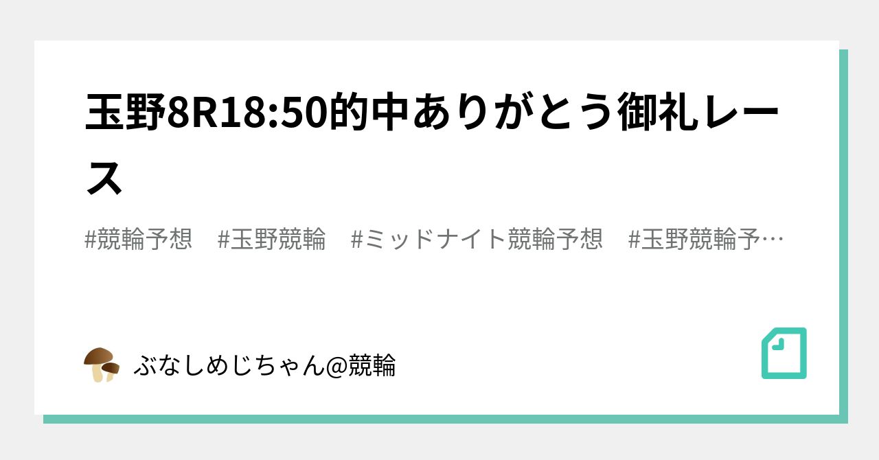 玉野8R18:50🙌🎯的中ありがとう御礼レース🎯🙌｜ぶなしめじちゃん@競輪｜note