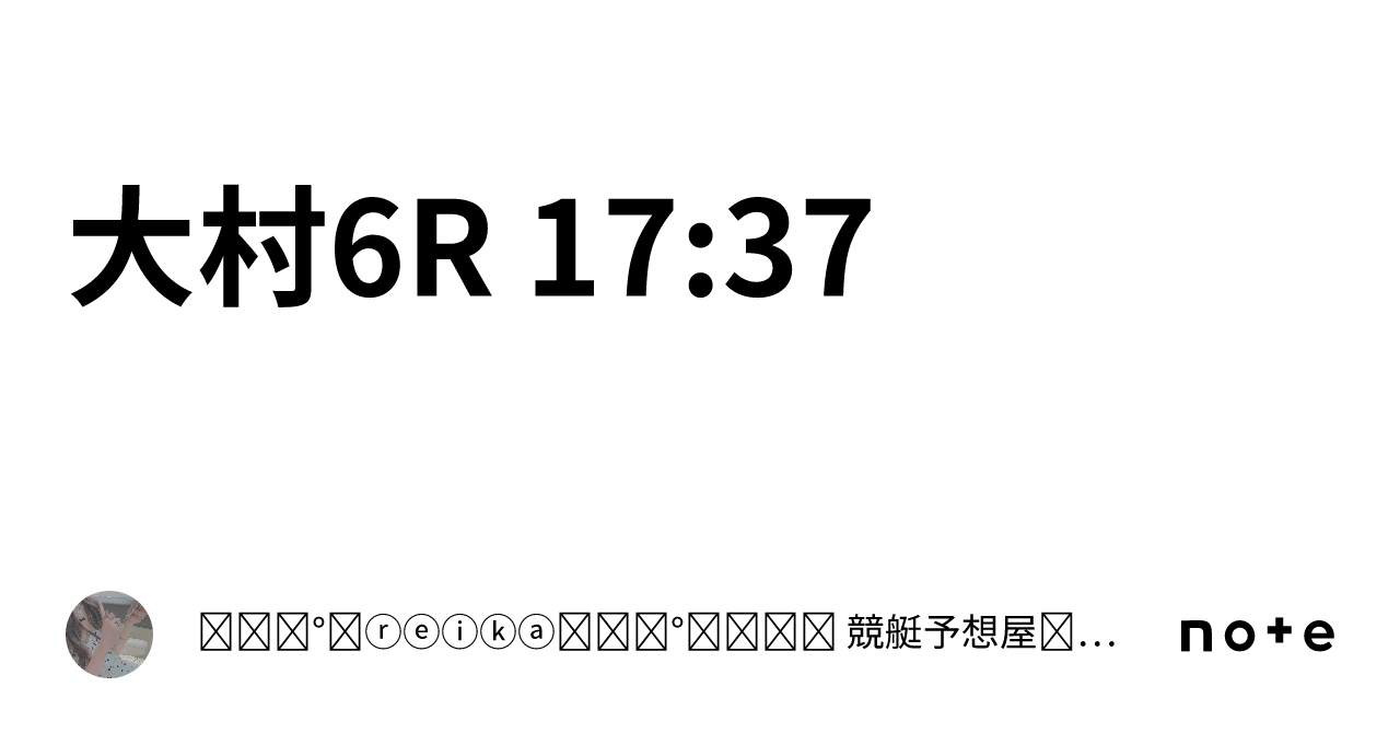大村6R 17:37｜꙳ ˖°⌖ⓡⓔⓘⓚⓐ꙳ ˖°⌖𝑔𝒶𝓁 競艇予想屋꙳