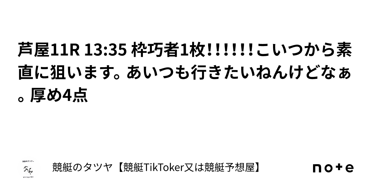 芦屋11R 13:35 枠巧者1枚！！！！！！こいつから素直に狙います。あいつも行きたいねんけどなぁ。厚め4点｜競艇のタツヤ【競艇TikToker又は競艇予想屋】