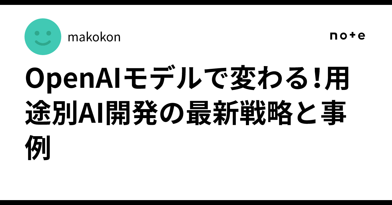 OpenAIモデルで変わる！用途別AI開発の最新戦略と事例｜makokon