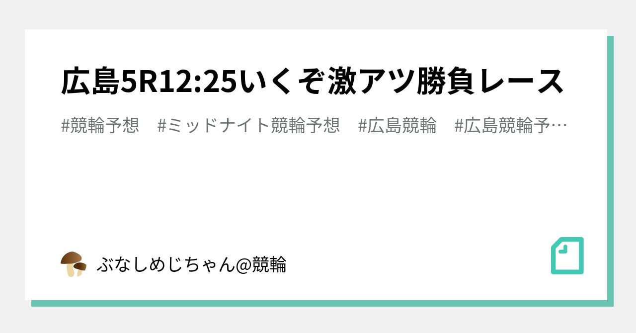 広島5R12:25🔥👹いくぞ激アツ勝負レース👹🔥｜ぶなしめじちゃん@競輪｜note