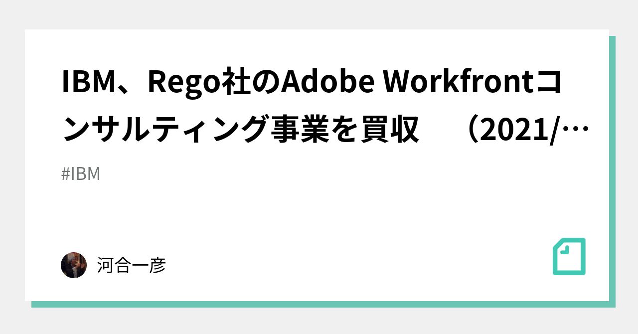 IBM、Rego社のAdobe Workfrontコンサルティング事業を買収 （2021/10/26、ニュースリリース）｜河合一彦