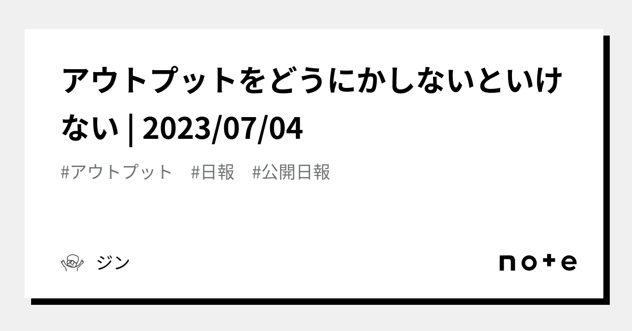 アウトプットをどうにかしないといけない | 2023/07/04｜1104（hitoshi）