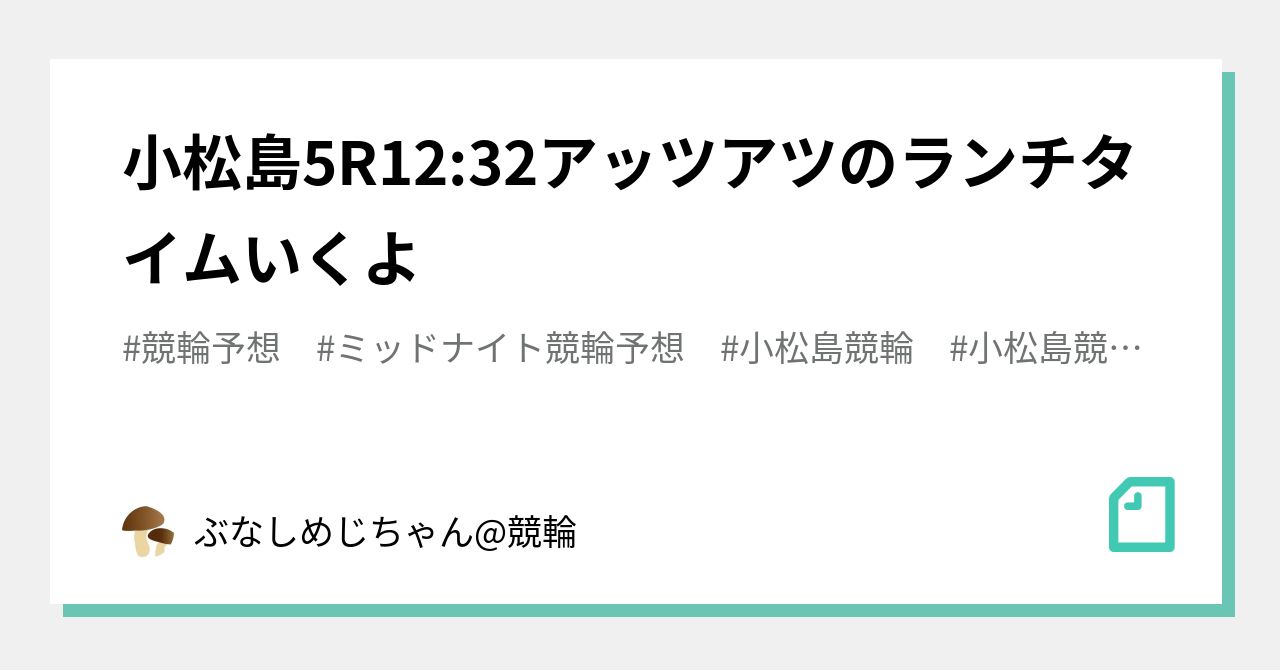 小松島5R12:32🔥🌋アッツアツのランチタイムいくよ🌋🔥｜ぶなしめじちゃん@競輪