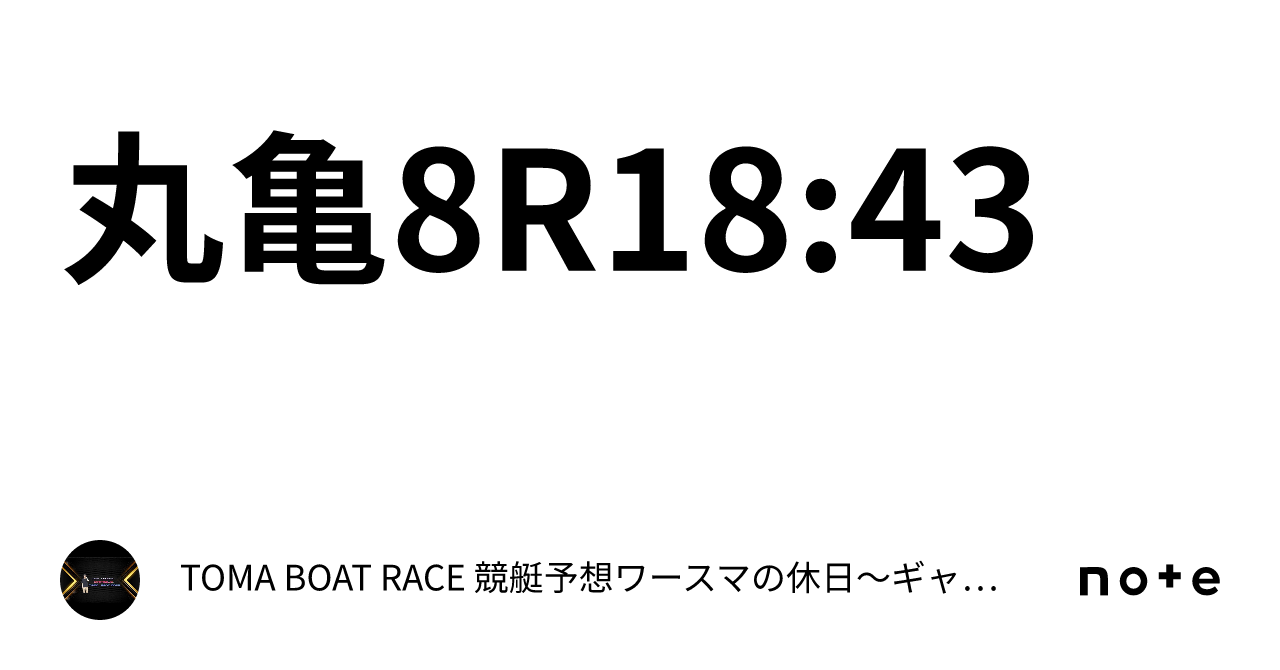 丸亀8R18:43｜TOMA BOAT RACE 競艇予想📓ワースマの休日📓〜ギャンブルで世界を笑顔に〜