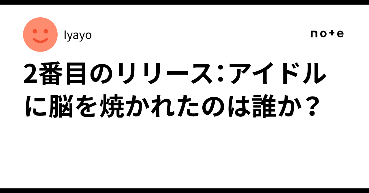 2番目のリリース：アイドルに脳を焼かれたのは誰か？｜Iyayo