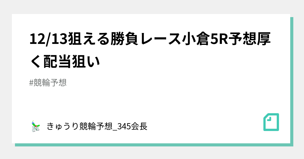 12/13🌐狙える🌐🔥勝負レース🔥小倉5R予想🎯厚く🔥配当狙い🌈🌈🌈｜きゅうり🥒競輪予想_345会長｜note