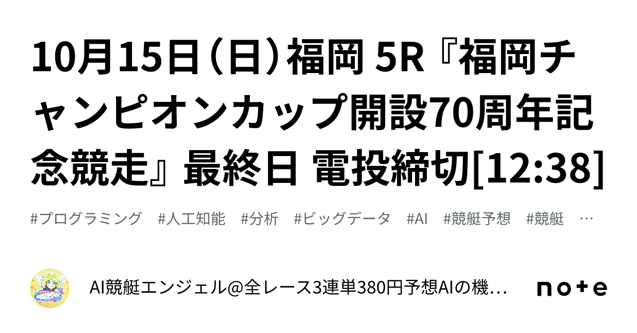 10月15日（日）福岡 5R 『福岡チャンピオンカップ開設70周年記念競走』 最終日 電投締切[12:38]｜AI競艇エンジェル@全レース3連単380円予想 AIの機械学習で驚異の的中率＆回収 ...