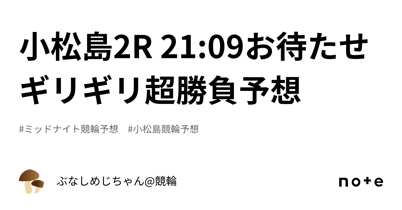 小松島2R 21:09🔥👍お待たせギリギリ超勝負予想👍🔥｜ぶなしめじちゃん@競輪