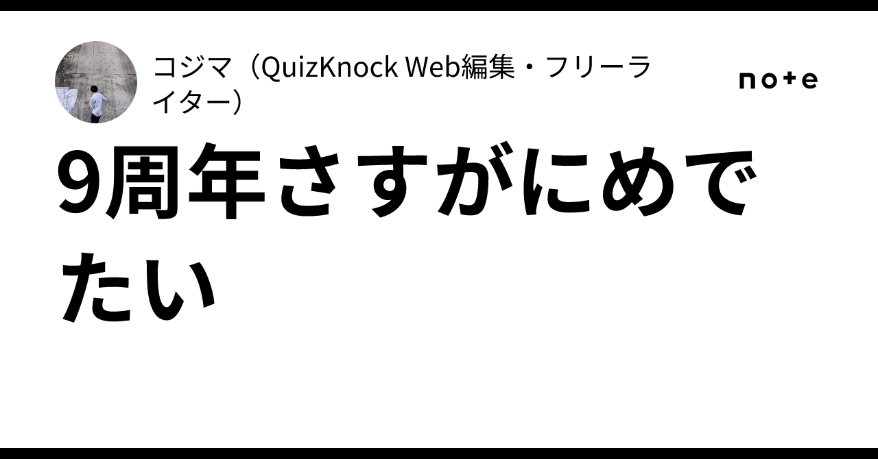 9周年さすがにめでたい｜コジマ（QuizKnock Web編集・フリーライター）