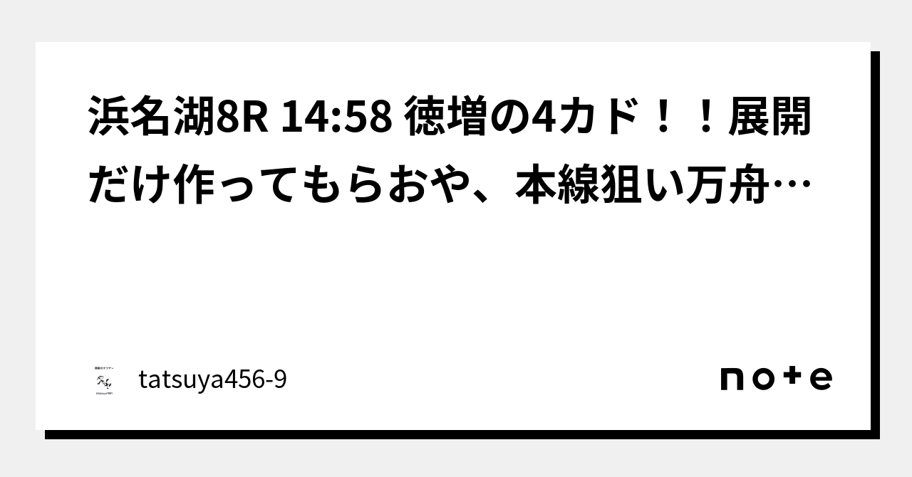 浜名湖8R 14:58 徳増の4カド！！展開だけ作ってもらおや、本線狙い万舟狙い！！本線14点｜tatsuya456-9