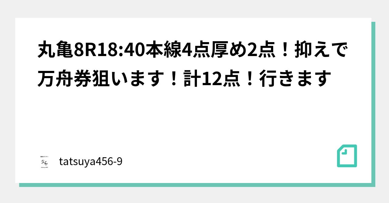 丸亀8R18:40本線4点厚め2点！抑えで万舟券狙います！計12点！行きます｜tatsuya456-9｜note